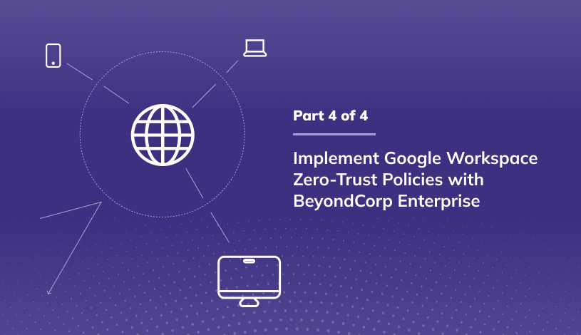 Implement Google Workspace Zero Trust Policies with BeyondCorp Enterprise Implement Google Workspace Zero Trust Policies with BeyondCorp Enterprise